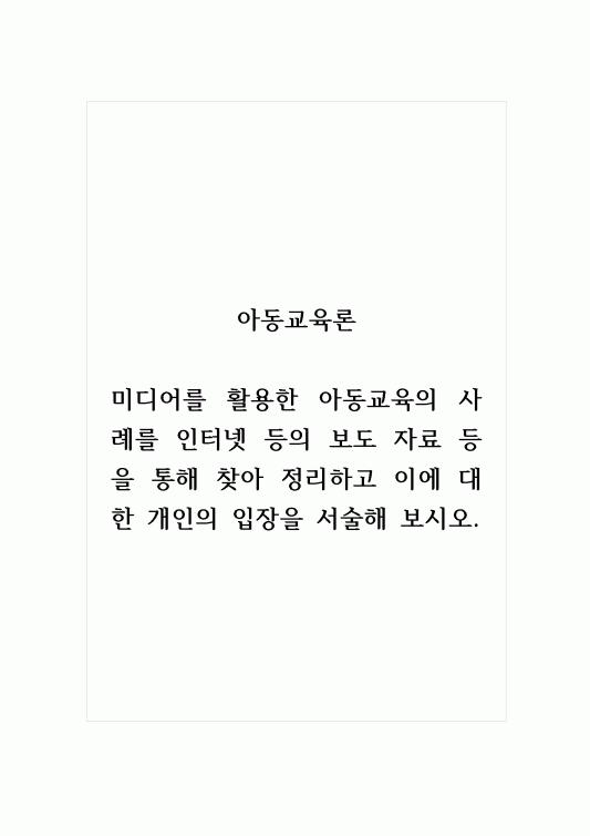 아동교육론_미디어를 활용한 아동교육의 사례를 인터넷 등의 보도 자료 등을 통해 찾아 정리하고 이에 대한 개인의 입장을 서술해 보시오