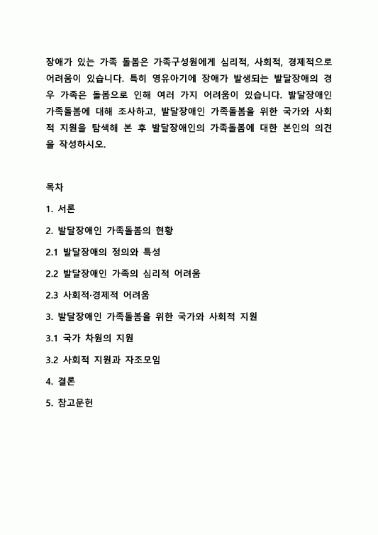 장애가 있는 가족 돌봄은 가족구성원에게 심리적, 사회적, 경제적으로 어려움이 있습니다. 특히 영유아기에 장애가 발생되는 발달장애의 경우 가족은 돌봄으로 인해 여러 가지 어려움이 있습니다. 발달장애인 가족돌봄에 대해 조사하고, 발달장애인 가족돌봄을 위한 국가와 사회적 지원을 탐색해 본 후 발달장애인의 가족돌봄에 대한 본인의 의견을 작성하시오.