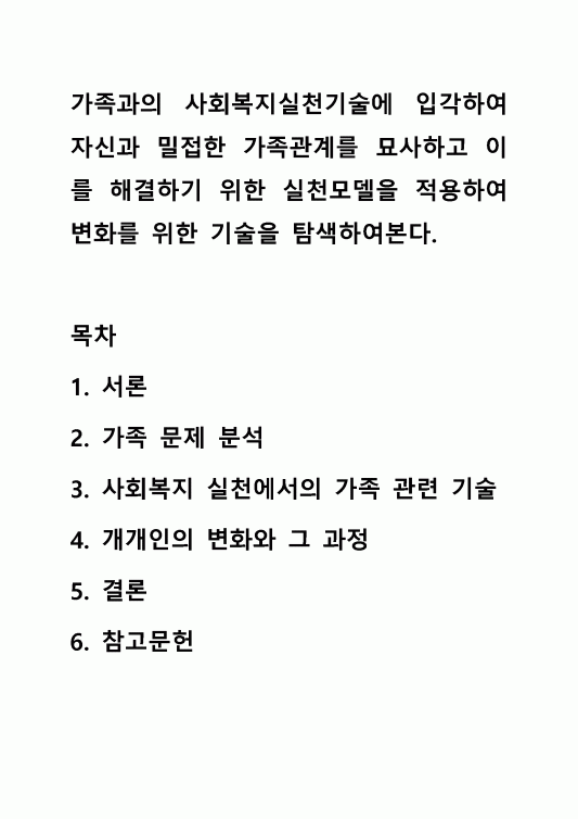가족과의 사회복지실천기술에 입각하여 자신과 밀접한 가족관계를 묘사하고 이를 해결하기 위한 실천모델을 적용하여 변화를 위한 기술을 탐색하여본다.
