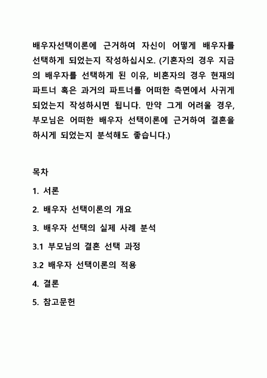 배우자선택이론에 근거하여 자신이 어떻게 배우자를 선택하게 되었는지 작성하십시오. (기혼자의 경우 지금의 배우자를 선택하게 된 이유, 비혼자의 경우 현재의 파트너 혹은 과거의 파트너를 어떠한 측면에서 사귀게 되었는지 작성하시면 됩니다. 만약 그게 어려울 경우, 부모님은 어떠한 배우자 선택이론에 근거하여 결혼을 하시게 되었는지 분석해도 좋습니다.)