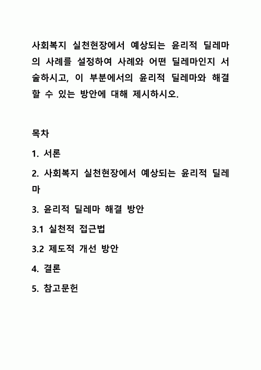 사회복지 실천현장에서 예상되는 윤리적 딜레마의 사례를 설정하여 사례와 어떤 딜레마인지 서술하시고, 이 부분에서의 윤리적 딜레마와 해결할 수 있는 방안에 대해 제시하시오.