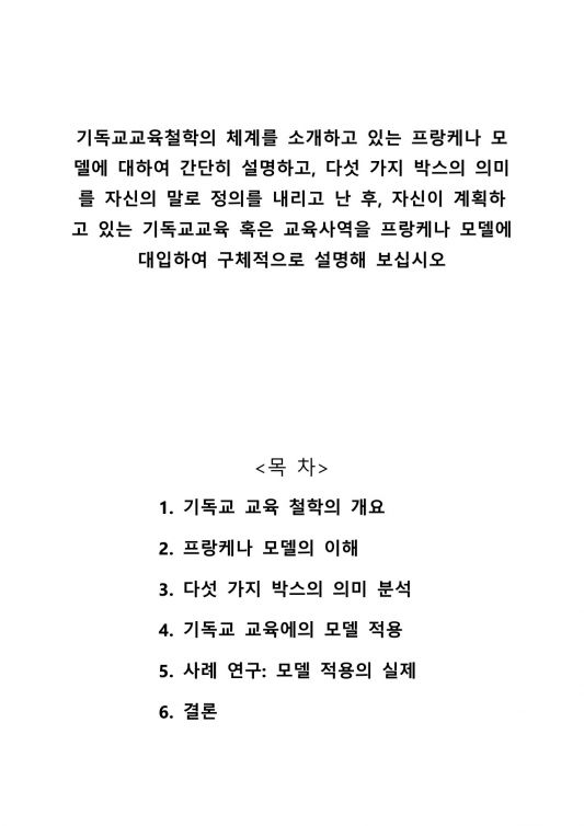 기독교교육철학의 체계를 소개하고 있는 프랑케나 모델에 대하여 간단히 설명하고, 다섯 가지 박스의 의미를 자신의 말로 정의를 내리고 난 후, 자신이 계획하고 있는 기독교교육 혹은 교육사역을 프랑케나 모델에 대입하여 구체적으로 설명해 보십시오