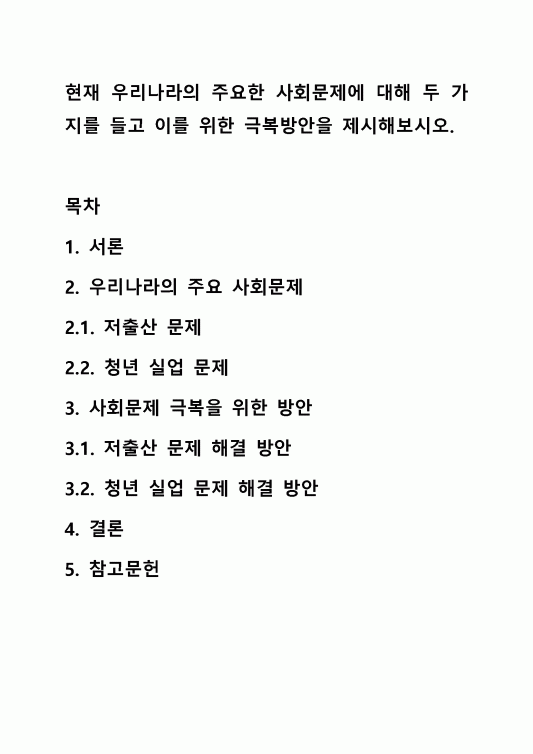 현재 우리나라의 주요한 사회문제에 대해 두 가지를 들고 이를 위한 극복방안을 제시해보시오.