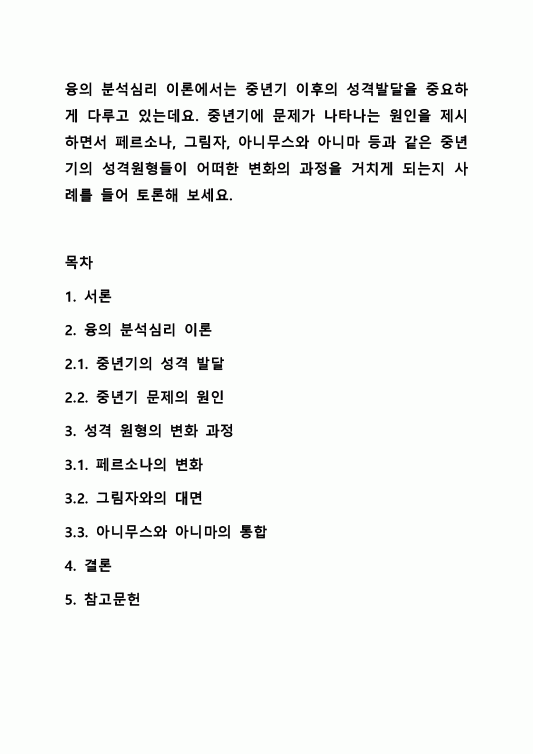 융의 분석심리 이론에서는 중년기 이후의 성격발달을 중요하게 다루고 있는데요. 중년기에 문제가 나타나는 원인을 제시하면서 페르소나, 그림자, 아니무스와 아니마 등과 같은 중년기의 성격원형들이 어떠한 변화의 과정을 거치게 되는지 사례를 들어 토론해 보세요.