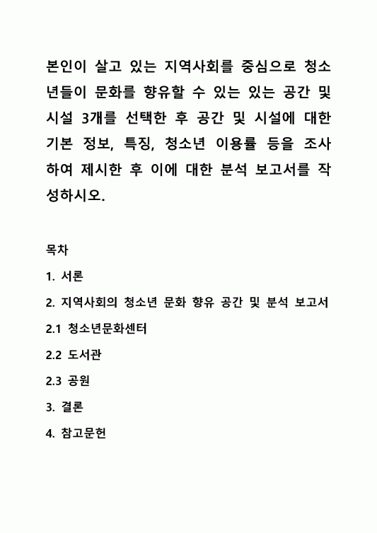 본인이 살고 있는 지역사회를 중심으로 청소년들이 문화를 향유할 수 있는 있는 공간 및 시설 3개를 선택한 후 공간 및 시설에 대한 기본 정보, 특징, 청소년 이용률 등을 조사하여 제시한 후 이에 대한 분석 보고서를 작성하시오.