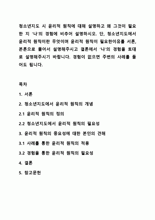 청소년지도 시 윤리적 원칙에 대해 설명하고 왜 그것이 필요한 지 ‘나’의 경험에 비추어 설명하시오. 단, 청소년지도에서 윤리적 원칙이란 무엇이며 윤리적 원칙이 필요한이유를 서론, 본론으로 풀어서 설명해주시고 결론에서 ‘나’의 경험을 토대로 설명해주시기 바랍니다. 경험이 없으면 주변의 사례를 들어도 됩니다.