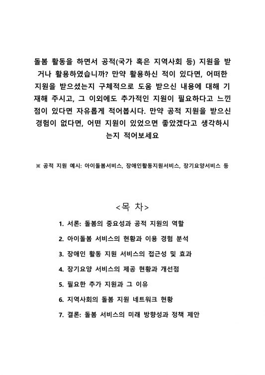 돌봄 활동을 하면서 공적(국가 혹은 지역사회 등) 지원을 받거나 활용하였습니까? 만약 활용하신 적이 있다면, 어떠한 지원을 받으셨는지 구체적으로 도움 받으신 내용에 대해 기재해 주시고, 그 이외에도 추가적인 지원이 필요하다고 느낀 점이 있다면 자유롭게 적어봅시다. 만약 공적 지원을 받으신 경험이 없다면, 어떤 지원이 있었으면 좋았겠다고 생각하시는지 적어보세요   ※ 공적 지원 예시: 아이돌봄서비스, 장애인활동지원서비스, 장기요양서비스 등