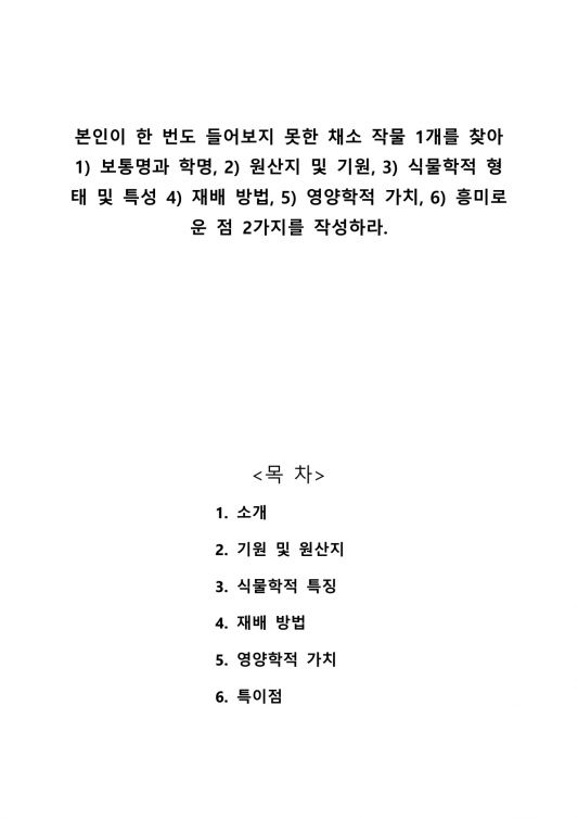 본인이 한 번도 들어보지 못한 채소 작물 1개를 찾아 1) 보통명과 학명, 2) 원산지 및 기원, 3) 식물학적 형태 및 특성 4) 재배 방법, 5) 영양학적 가치, 6) 흥미로운 점 2가지를 작성하라.