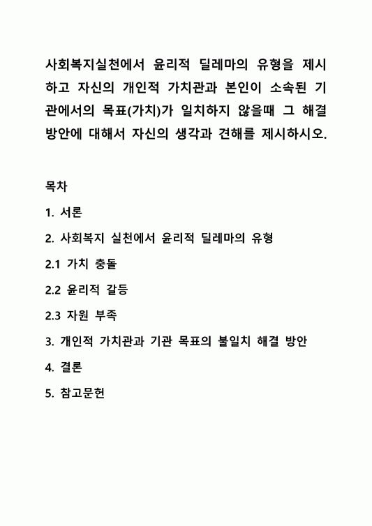 사회복지실천에서 윤리적 딜레마의 유형을 제시하고 자신의 개인적 가치관과 본인이 소속된 기관에서의 목표(가치)가 일치하지 않을때 그 해결방안에 대해서 자신의 생각과 견해를 제시하시오.