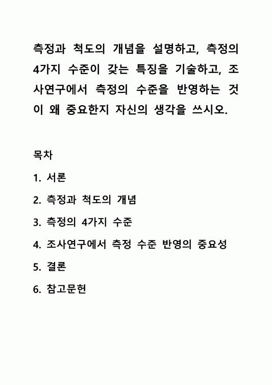 측정과 척도의 개념을 설명하고, 측정의 4가지 수준이 갖는 특징을 기술하고, 조사연구에서 측정의 수준을 반영하는 것이 왜 중요한지 자신의 생각을 쓰시오.