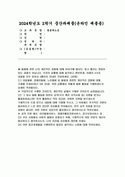 (돌봄과노동) 2024년 2학기중간과제물- 아동돌봄, 장애인돌봄, 노인돌봄 등 돌봄과 관련한 개인적인 경험에 대해 기재해 주세요 우리 사회에서 사회적 돌봄이 강화되기 위해, 구체적으로 어떤 부분의 개선이 필요하다고 생각하시는지, 나의 의견을 자유롭게 개진해 보세요 이번 중간과제물을 수행하면서 들었던 생각이나 소회에 대해 적어보세요