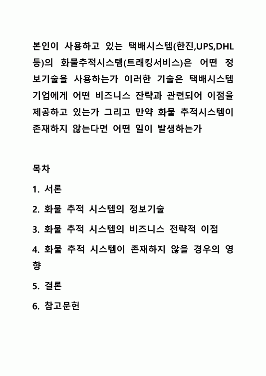 본인이 사용하고 있는 택배시스템(한진,UPS,DHL 등)의 화물추적시스템(트래킹서비스)은 어떤 정보기술을 사용하는가 이러한 기술은 택배시스템 기업에게 어떤 비즈니스 잔략과 관련되어 이점을 제공하고 있는가 그리고 만약 화물 추적시스템이 존재하지 않는다면 어떤 일이 발생하는가