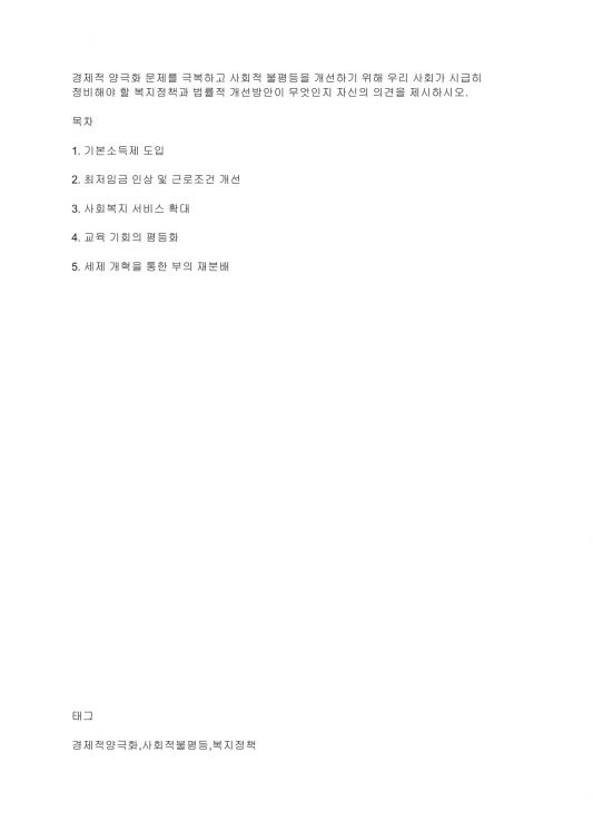 경제적 양극화 문제를 극복하고 사회적 불평등을 개선하기 위해 우리 사회가 시급히 정비해야 할 복지정책과 법률적 개선방안이 무엇인지 자신의 의견을 제시하시오