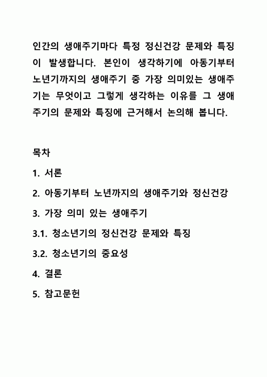 인간의 생애주기마다 특정 정신건강 문제와 특징이 발생합니다. 본인이 생각하기에 아동기부터 노년기까지의 생애주기 중 가장 의미있는 생애주기는 무엇이고 그렇게 생각하는 이유를 그 생애주기의 문제와 특징에 근거해서 논의해 봅니다.