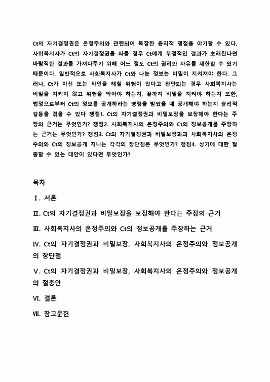 Ct의 자기결정권은 온정주의와 관련되어 복잡한 윤리적 쟁점을 야기할 수 있다, 사회복지사가 Ct의 자기결정권을 따를 경우 Ct에게 부정적인 결과가 초래된다면 바람직한 결과를 가져다주기 위해 어느 정도 Ct의 권리와 자유를 제한할 수 있기 때문이다. 일반적으로 사회복지사가 Ct와 나눈 정보는 비밀이 지켜져야 한다. 그러나, Ct가 자신 또는 타인을 해칠 위험이 있다고 판단되는 경우 사회복지사는 비밀을 지키지 않고 위험을 막아야 하는지, 끝까지 비밀을 지켜