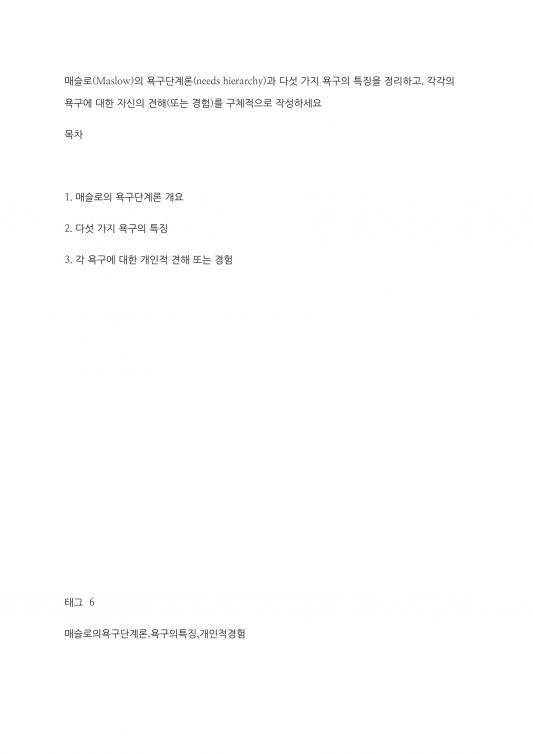 매슬로(Maslow)의 욕구단계론(needs hierarchy)과 다섯 가지 욕구의 특징을 정리하고, 각각의 욕구에 대한 자신의 견해(또는 경험)를 구체적으로 작성하세요