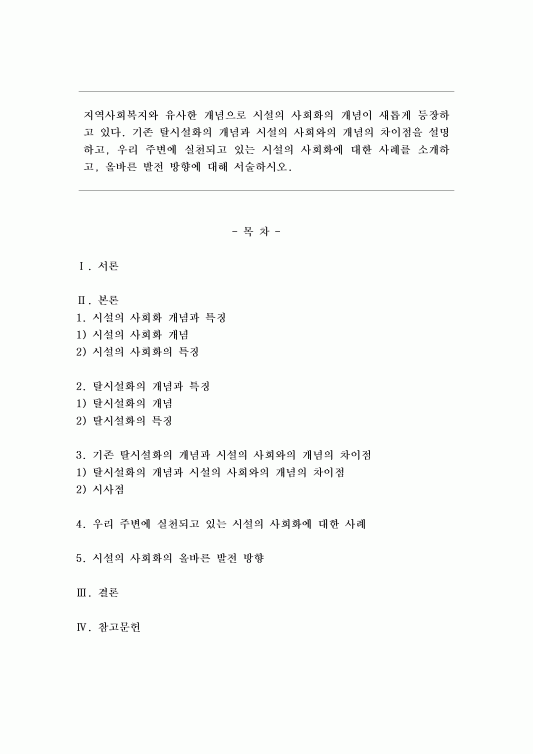 지역사회복지와 유사한 개념으로 시설의 사회화의 개념이 새롭게 등장하고 있다. 기존 탈시설화의 개념과 시설의 사회와의 개념의 차이점을 설명하고, 우리 주변에 실천되고 있는 시설의 사회화에 대한 사례를 소개하고, 올바른 발전방향에 대해 서술하시오.