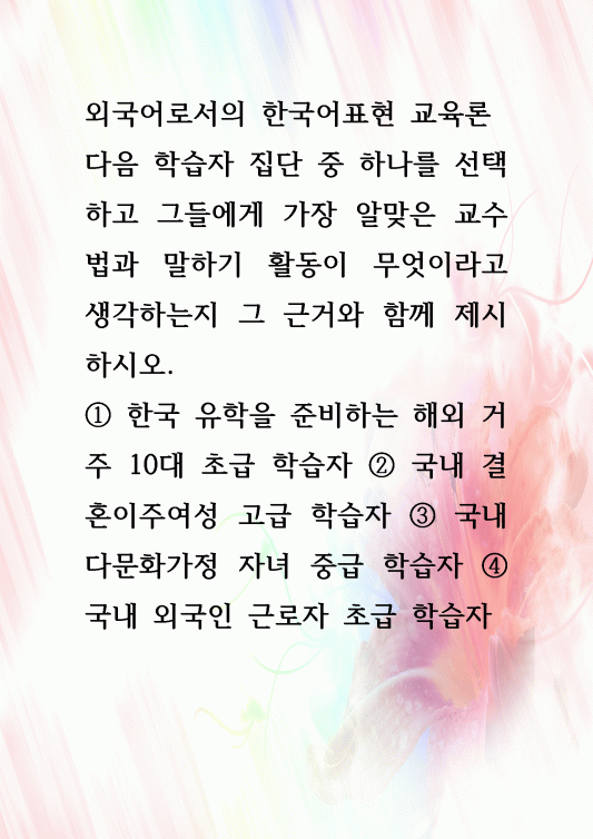 [ 다음 학습자 집단 중 하나를 선택하고 그들에게 가장 알맞은 교수법과 말하기 활동이 무엇이라고 생각하는지 그 근거와 함께 제시하시오