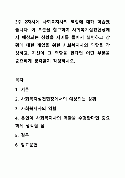 3주 2차시에 사회복지사의 역할에 대해 학습했습니다. 이 부분을 참고하여 사회복지실천현장에서 예상되는 상황을 사례를 들어서 설명하고 상황에 대한 개입을 위한 사회복지사의 역할을 작성하고, 자신이 그 역할을 한다면 어떤 부분을 중요하게 생각할지 작성하시오.