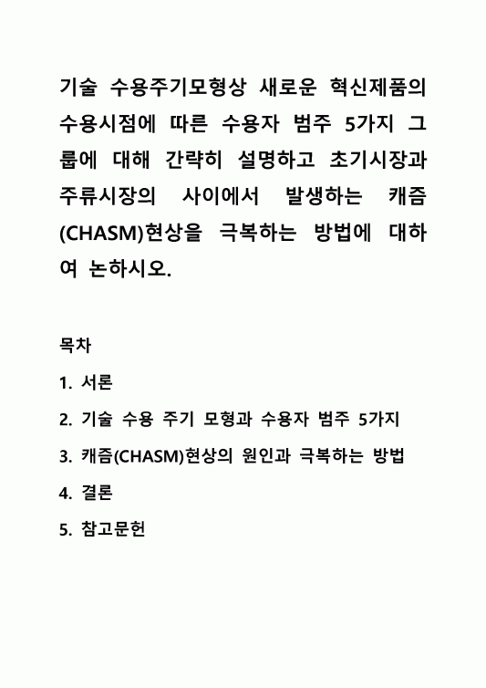 기술 수용주기모형상 새로운 혁신제품의 수용시점에 따른 수용자 범주 5가지 그룹에 대해 간략히 설명하고 초기시장과 주류시장의 사이에서 발생하는 캐즘(CHASM)현상을 극복하는 방법에 대하여 논하시오.