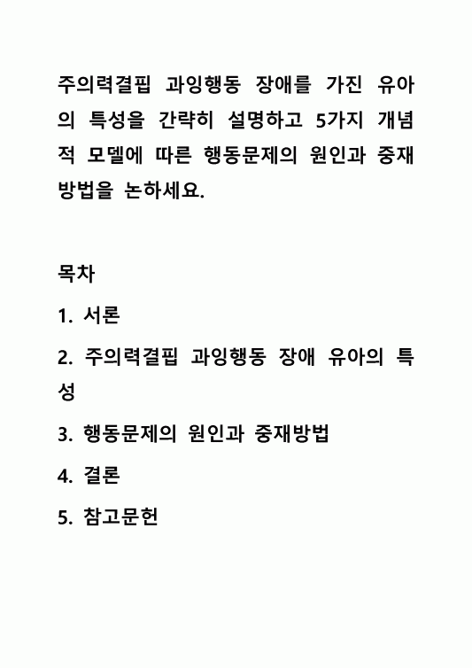 주의력결핍 과잉행동 장애를 가진 유아의 특성을 간략히 설명하고 5가지 개념적 모델에 따른 행동문제의 원인과 중재방법을 논하세요.