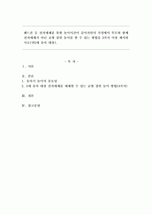 핸드폰 등 전자매체를 통한 놀이시간이 길어지면서 가정에서 부모와 함께 전자매체가 아닌 균형 잡힌 놀이를 할 수 있는 방법을 3가지 이상 제시하시오(만5세 유아 대상).