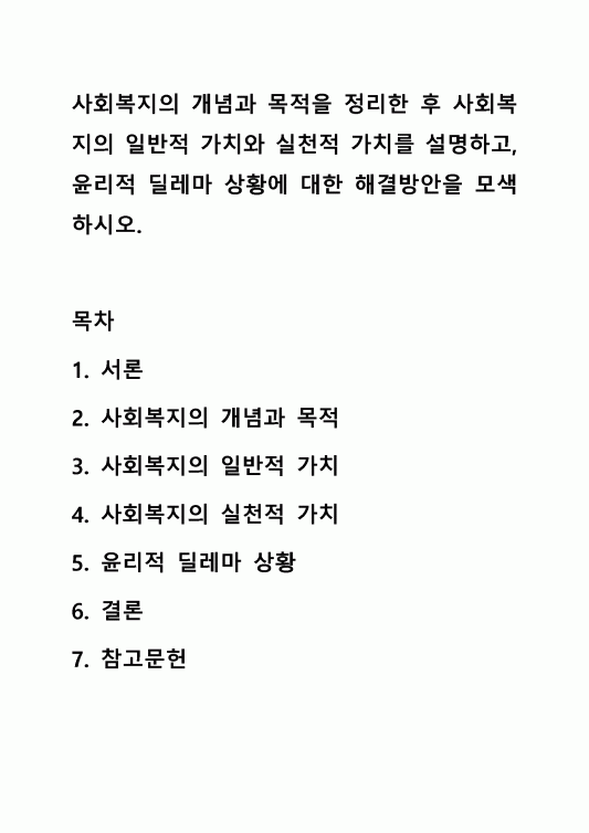 사회복지의 개념과 목적을 정리한 후 사회복지의 일반적 가치와 실천적 가치를 설명하고, 윤리적 딜레마 상황에 대한 해결방안을 모색하시오.