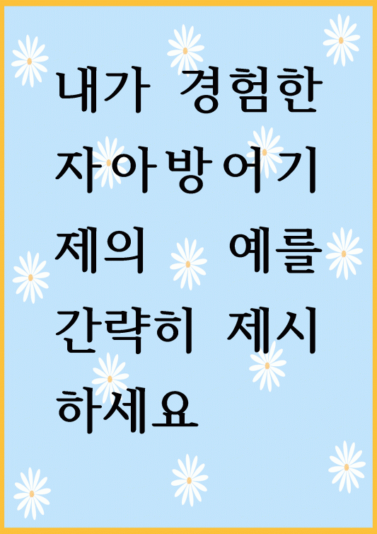 [ 내가 경험한 자아방어기제의 예를 간략히 제시하세요 ]