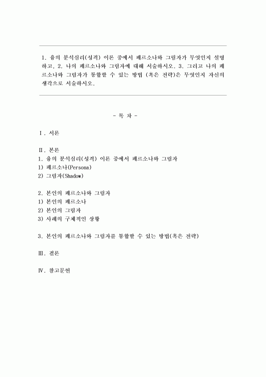 1. 융의 분석심리(성격) 이론 중에서 페르소나와 그림자가 무엇인지 설명하고, 2. 나의 페르소나와 그림자에 대해 서술하시오. 3. 그리고 나의 페르소나와 그림자가 통합할 수 있는 방법 (혹은 전략)은 무엇인지 자신의 생각으로 서술하시오.