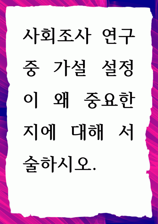 [ 사회조사 연구 중 가설 설정이 왜 중요한지에 대해 ]