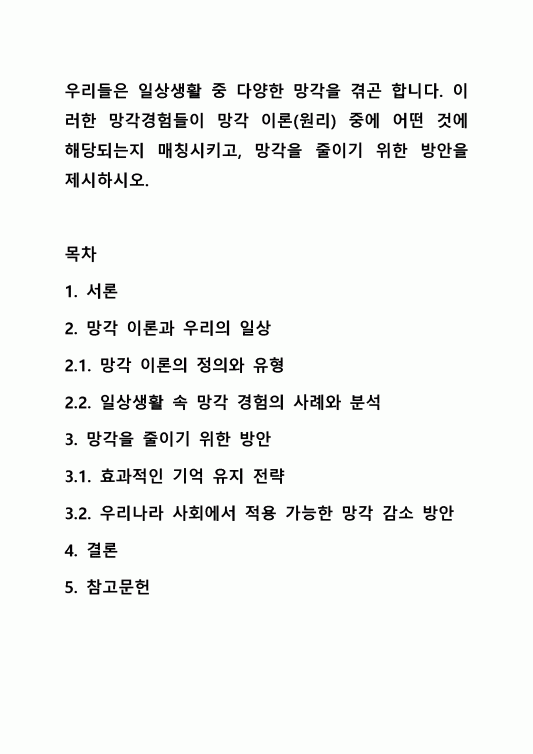우리들은 일상생활 중 다양한 망각을 겪곤 합니다. 이러한 망각경험들이 망각 이론(원리) 중에 어떤 것에 해당되는지 매칭시키고, 망각을 줄이기 위한 방안을 제시하시오.