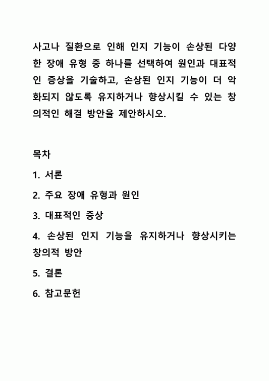 사고나 질환으로 인해 인지 기능이 손상된 다양한 장애 유형 중 하나를 선택하여 원인과 대표적인 증상을 기술하고, 손상된 인지 기능이 더 악화되지 않도록 유지하거나 향상시킬 수 있는 창의적인 해결 방안을 제안하시오.