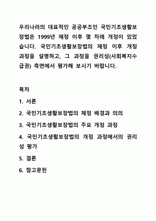 우리나라의 대표적인 공공부조인 국민기초생활보장법은 1999년 제정 이후 몇 차례 개정이 있었습니다. 국민기초생활보장법의 제정 이후 개정 과정을 설명하고, 그 과정을 권리성(사회복지수급권) 측면에서 평가해 보시기 바랍니다.