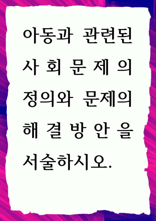 [ 아동과 관련된 사회문제의 정의와 문제의 해결방안 ]