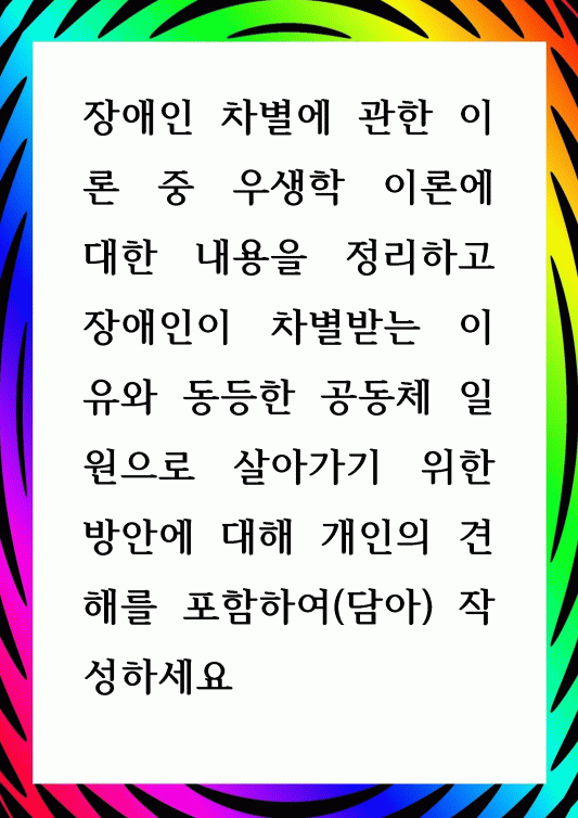 [ 장애인 차별에 관한 이론 중 우생학 이론에 대한 내용을 정리하고 장애인이 차별받는 이유와 동등한 공동체 일원으로 살아가기 위한 방안 ]