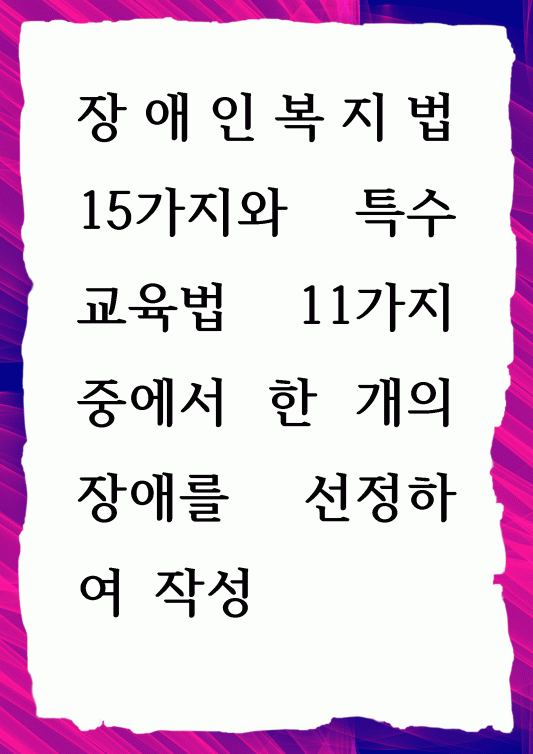 [ 장애인복지법 15가지와 특수교육법 11가지 중에서 한 개의 장애를 선정 ]