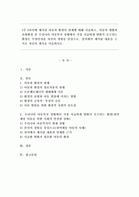 1주 2차시에 제시된 아동과 환경의 관계에 대해 서술하고, 아동의 생활과 사회환경 중 우리나라 아동복지 상황에서 가장 시급하게 변화가 요구되는 환경은 무엇인지를 자신의 경험을 중심으로, 강의에서 제시된 내용을 근거로 자신의 생각을 서술하시오.