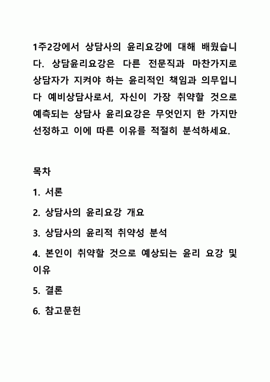 1주2강에서 상담사의 윤리요강에 대해 배웠습니다. 상담윤리요강은 다른 전문직과 마찬가지로 상담자가 지켜야 하는 윤리적인 책임과 의무입니다 예비상담사로서, 자신이 가장 취약할 것으로 예측되는 상담사 윤리요강은 무엇인지 한 가지만 선정하고 이에 따른 이유를 적절히 분석하세요.