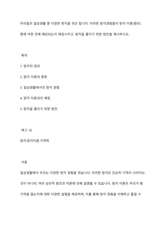 우리들은 일상생활 중 다양한 망각을 겪곤 합니다. 이러한 망각경험들이 망각 이론(원리) 중에 어떤 것에 해당되는지 매칭시키고, 망각을 줄이기 위한 방안을 제시하시오.