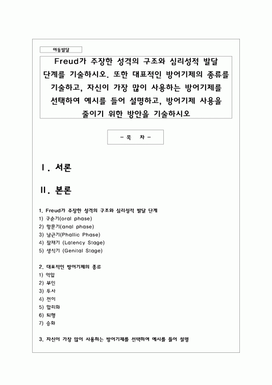 Freud가 주장한 성격의 구조와 심리성적 발달 단계를 기술하시오. 또한 대표적인 방어기제의 종류를 기술하고, 자신이 가장 많이 사용하는 방어기제를 선택하여 예시를 들어 설명하고, 방어기제 사용을 줄이기 위한 방안을 기술하시오