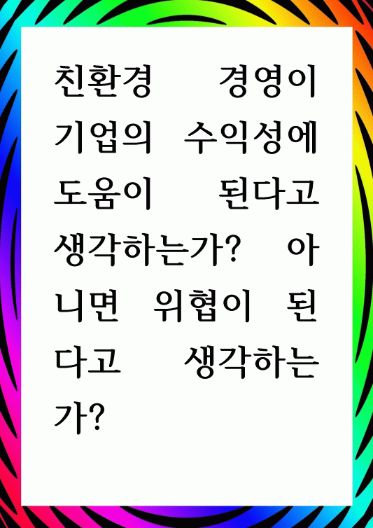 [ 친환경 경영이 기업의 수익성에 도움이 된다고 생각하는가 아니면 위협이 된다고 생각하는가 ]
