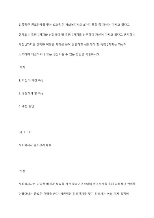 성공적인 원조관계를 맺는 효과적인 사회복지사의 8가지 특징 중 자신이 가지고 있다고 생각되는 특징 2가지와 성장해야 할 특징 2가지를 선택하여 자신이 가지고 있다고 생각하는 특징 2가지를 선택한 이유를 사례를 들어 설명하고 성장해야 할 특징 2가지는 자신이 노력하여 개선하거나 또는 성장시킬 수 있는 방안을 기술하시오
