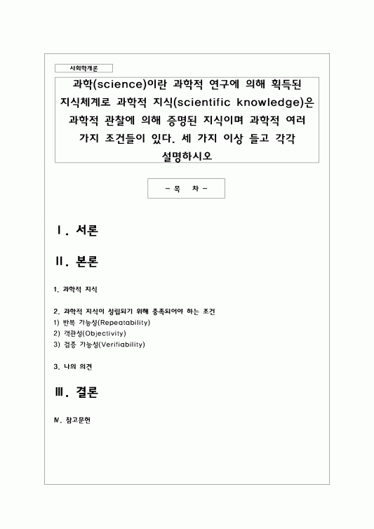 과학(science)이란 과학적 연구에 의해 획득된 지식체계로 과학적 지식(scientific knowledge)은 과학적 관찰에 의해 증명된 지식이며 과학적 여러 가지 조건들이 있다. 세 가지 이상 들고 각각 설명하시오