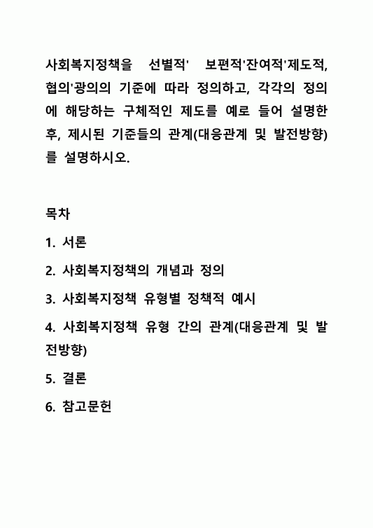 사회복지정책을 선별적 보편적잔여적제도적, 협의광의의 기준에 따라 정의하고, 각각의 정의에 해당하는 구체적인 제도를 예로 들어 설명한 후, 제시된 기준들의 관계(대응관계 및 발전방향)를 설명하시오.