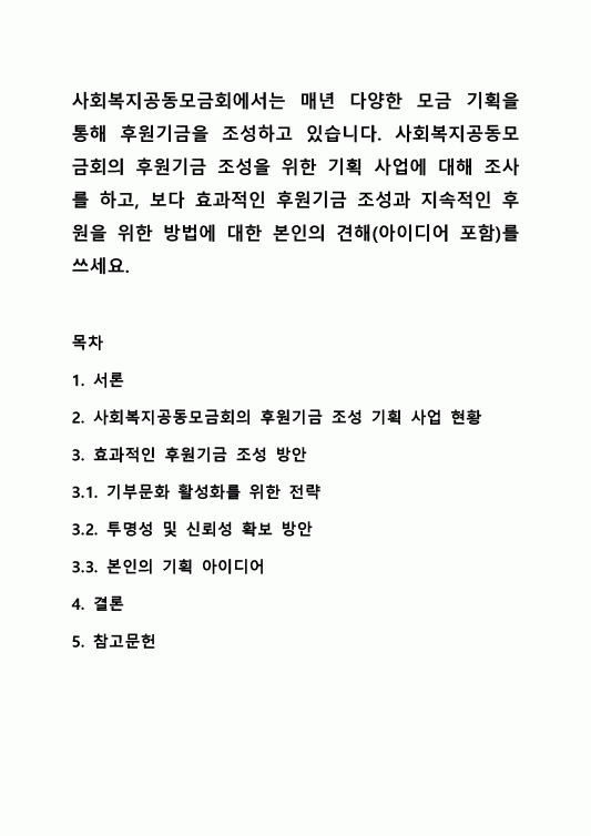 사회복지공동모금회에서는 매년 다양한 모금 기획을 통해 후원기금을 조성하고 있습니다. 사회복지공동모금회의 후원기금 조성을 위한 기획 사업에 대해 조사를 하고, 보다 효과적인 후원기금 조성과 지속적인 후원을 위한 방법에 대한 본인의 견해(아이디어 포함)를 쓰세요.
