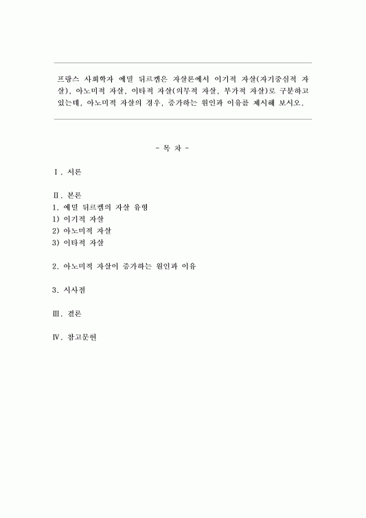 프랑스 사회학자 에밀 뒤르켐은 자살론에서 이기적 자살(자기중심적 자살), 아노미적 자살, 이타적 자살(의무적 자살, 부가적 자살)로 구분하고 있는데, 아노미적 자살의 경우, 증가하는 원인과 이유를 제시해 보시오.