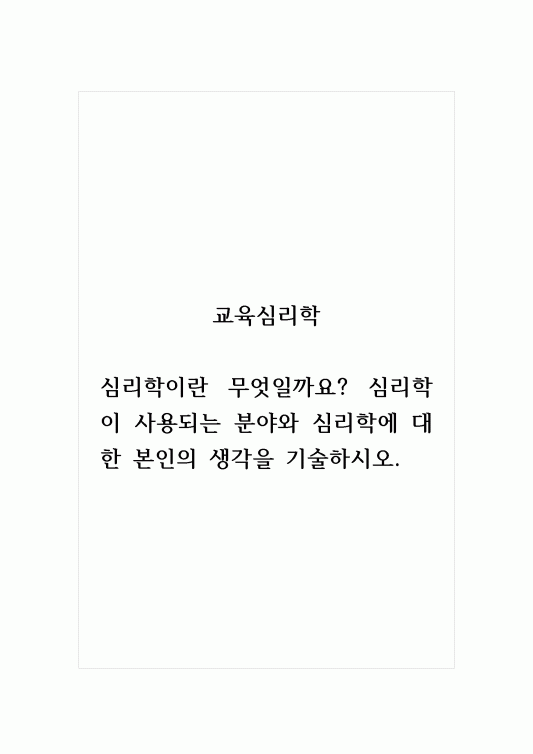 교육심리학_심리학이란 무엇일까요 심리학이 사용되는 분야와 심리학에 대한 본인의 생각을 기술하시오