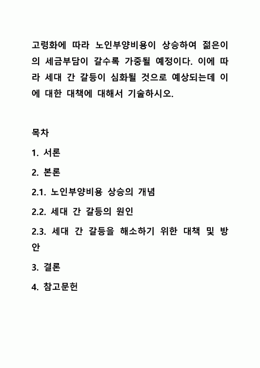 고령화에 따라 노인부양비용이 상승하여 젊은이의 세금부담이 갈수록 가중될 예정이다. 이에 따라 세대 간 갈등이 심화될 것으로 예상되는데 이에 대한 대책에 대해서 기술하시오.