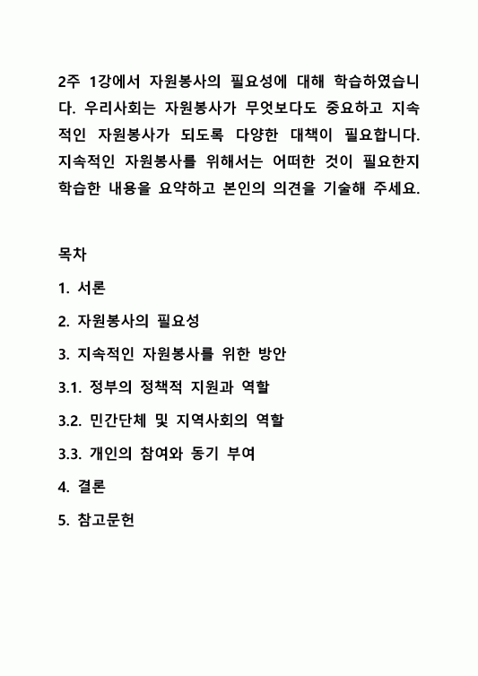 2주 1강에서 자원봉사의 필요성에 대해 학습하였습니다. 우리사회는 자원봉사가 무엇보다도 중요하고 지속적인 자원봉사가 되도록 다양한 대책이 필요합니다. 지속적인 자원봉사를 위해서는 어떠한 것이 필요한지 학습한 내용을 요약하고 본인의 의견을 기술해 주세요.