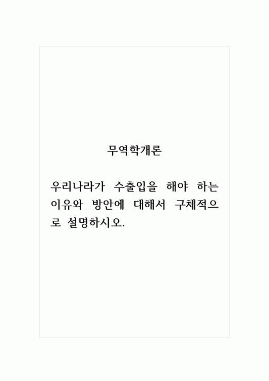 무역학개론_우리나라가 수출입을 해야 하는 이유와 방안에 대해서 구체적으로 설명하시오